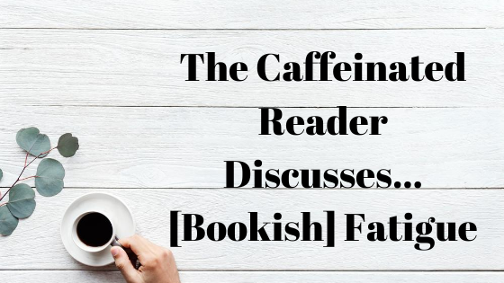 Bookish Fatigue – The Caffeinated Reader